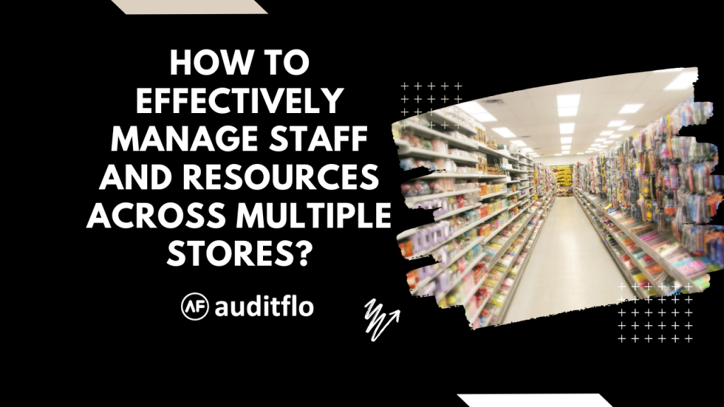 How to effectively manage staff and resources across multiple stores? – AuditFlo